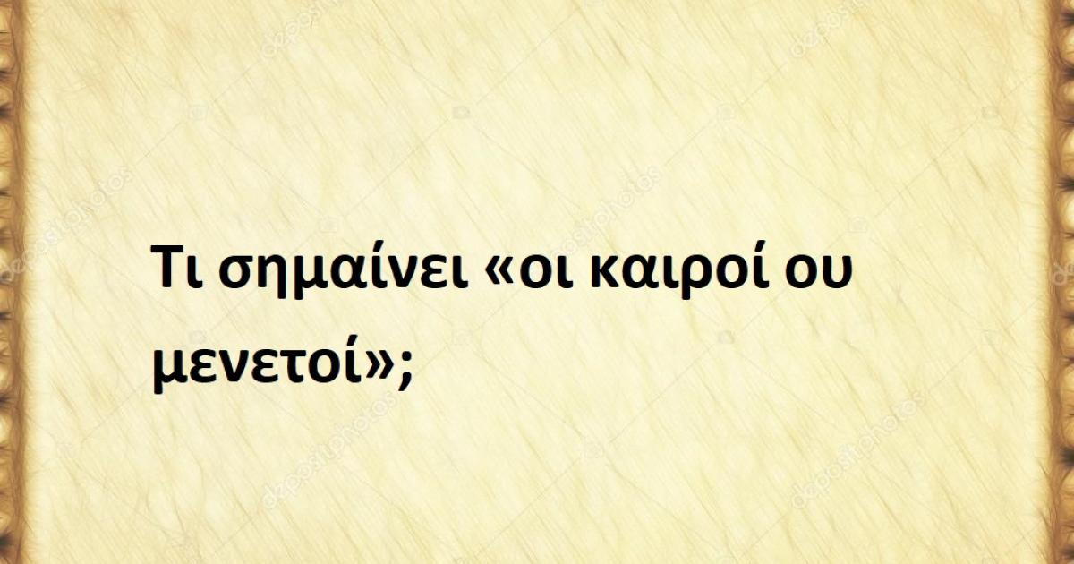 Τι σημαίνει η φράση «οι καιροί ου μενετοί»; | Alfavita