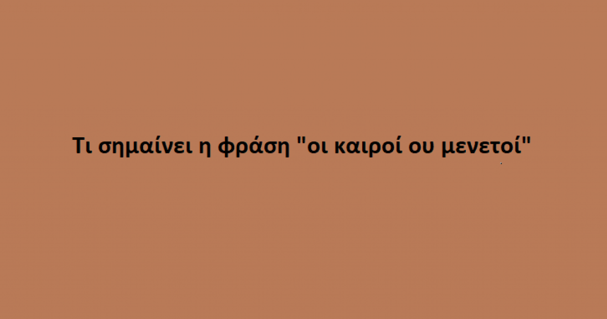 Τι σημαίνει η φράση "οι καιροί ου μενετοί" | Alfavita