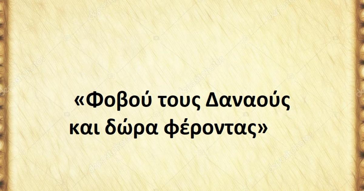Γνωρίζετε τι σημαίνει η αρχαιοελληνική φράση «Φοβού τους Δαναούς και ...
